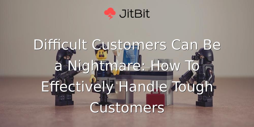 Difficult Customers Can Be a Nightmare: How To Effectively Handle Tough ...